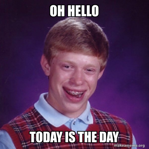 OH HELLO today is the day - Bad Luck Brian Meme Generator
