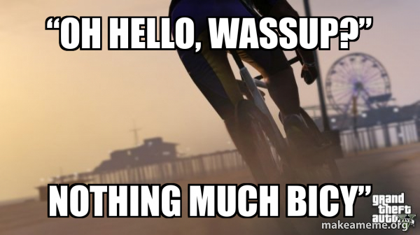 “Oh hello, Wassup?” Nothing much bicy” - Grand Theft Auto Bicycles Meme ...
