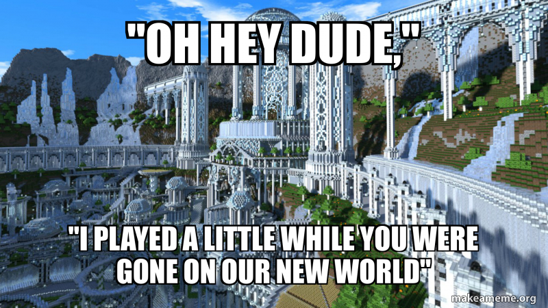 "Oh hey dude," "i played a little while you were gone on our new world ...