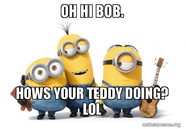 Oh HI Bob. Hows your teddy doing? LOL - Minions Meme Generator