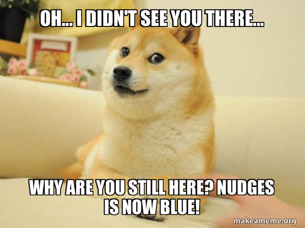 OH... I DIDN'T SEE YOU THERE... WHY ARE YOU STILL HERE? NUDGES IS NOW ...