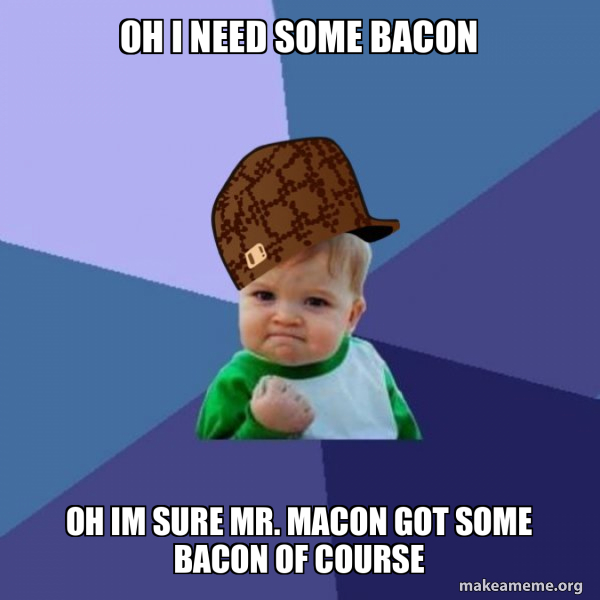 Oh I need some bacon Oh im sure mr. Macon got some bacon of course ...