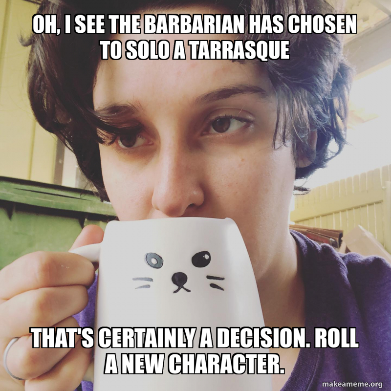 Oh, I see the barbarian has chosen to solo a tarrasque That's certainly ...