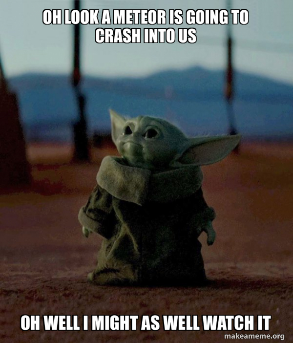 Oh look A meteor is going to crash into us Oh well I might as well ...