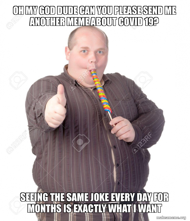 oh my god dude can you please send me another meme about covid 19 ...