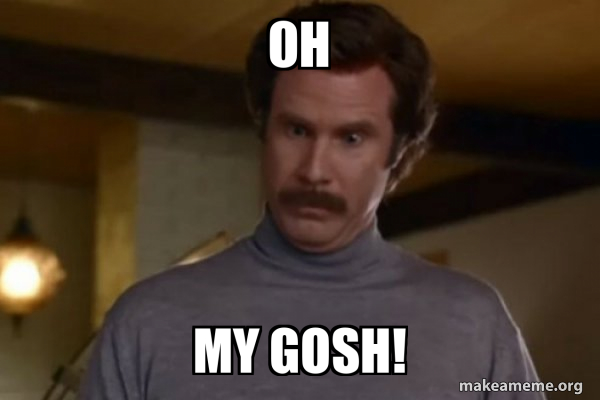 oh my gosh! - Ron Burgundy I am not even mad or That's amazing ...