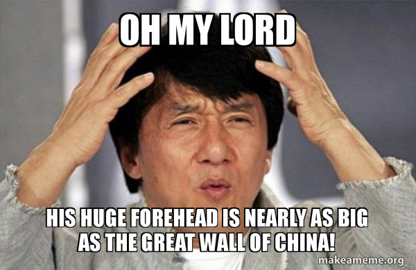 Oh my lord His huge forehead is nearly as big as the great wall of ...