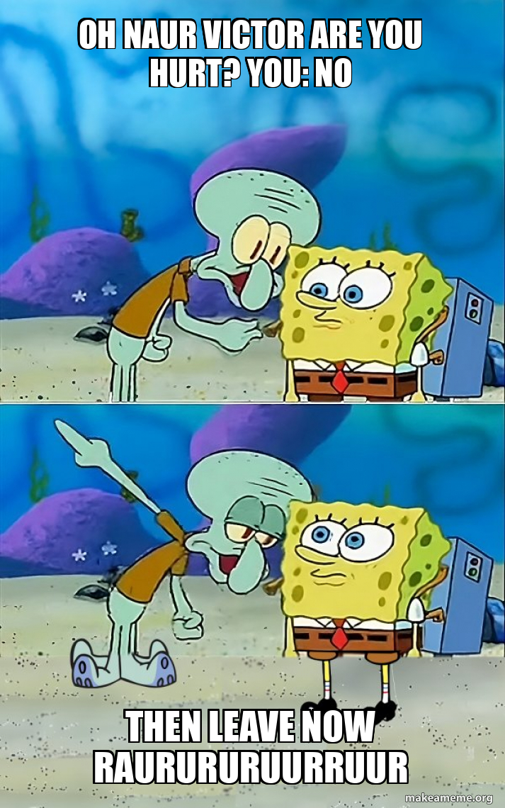 OH NAUR VICTOR ARE YOU HURT? You: no THEN LEAVE NOW RAURURURUURRUUR ...