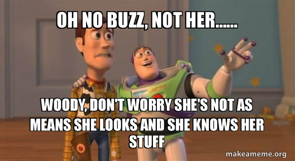 Oh no Buzz, not her...... Woody, don't worry she's not as means she ...