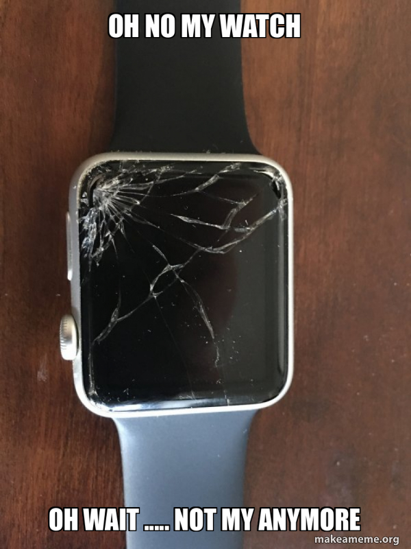 oh no my watch oh wait ..... not my anymore - Broken Apple Watch Meme ...