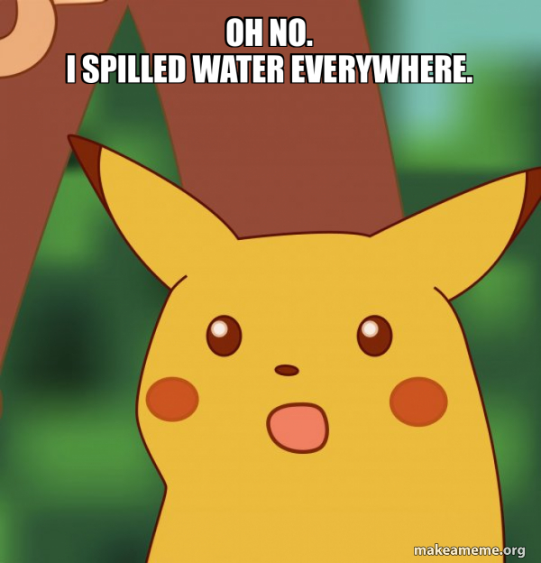 Oh no. i spilled water everywhere. - Surprised Pikachu Meme Generator
