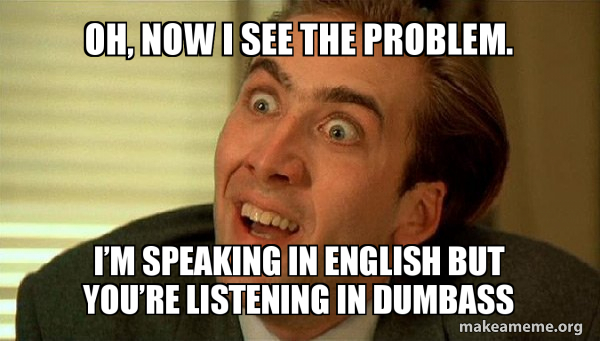Oh, now I see the problem. Iâ€™m speaking in English but youâ€™re ...