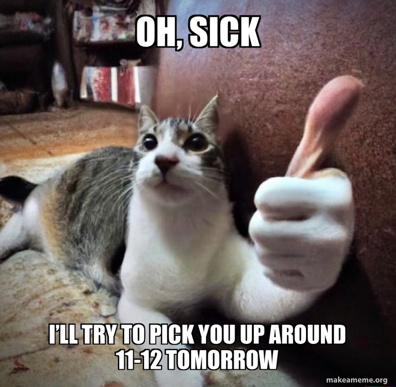 Oh, sick I’ll try to pick you up around 11-12 tomorrow Meme Generator