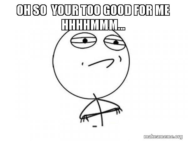OH SO YOUR TOO GOOD FOR ME HHHHMMM... IS THAT IT IS THAT IT - Challenge ...