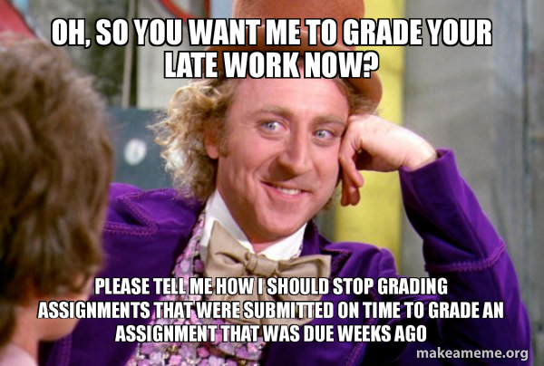 Oh, so you want me to grade your late work now? please tell me how I ...