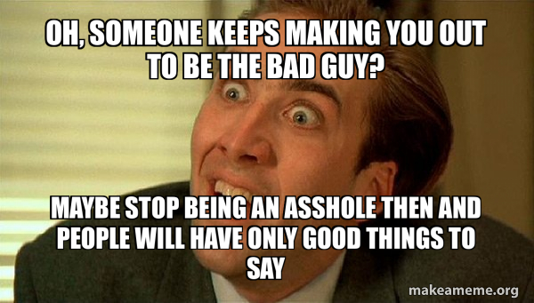 Oh, someone keeps making you out to be the bad guy? Maybe stop being an ...