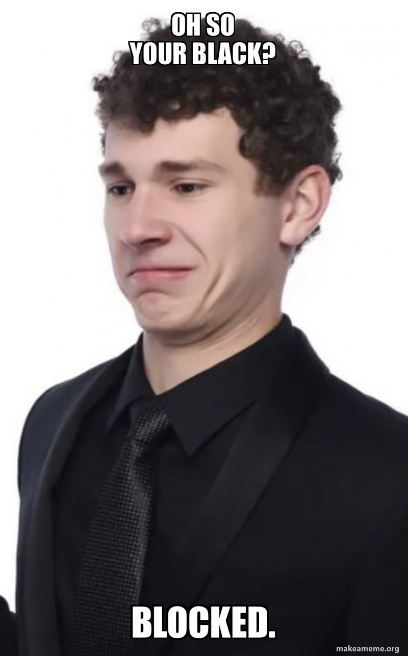 Oh so Your black? Blocked. Meme Generator