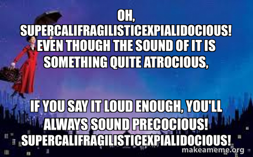 OH, SUPERCALIFRAGILISTICEXPIALIDOCIOUS! EVEN THOUGH THE SOUND OF IT IS ...
