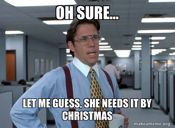 oh sure... let me guess, she needs it by christmas - That Would Be ...