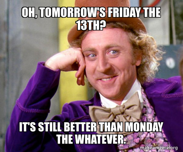 Oh, tomorrow's Friday the 13th? It's still better than Monday the ...