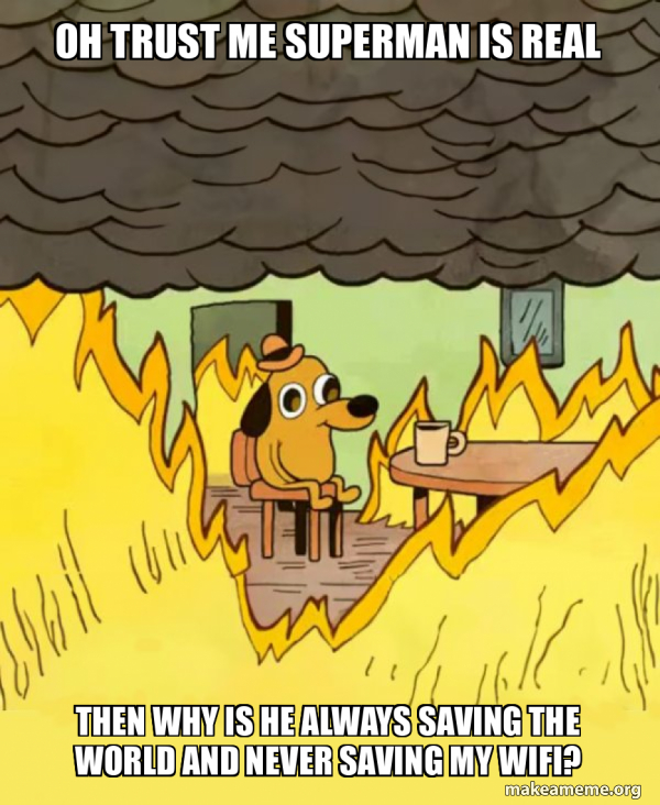 OH trust me superman is real Then why is he always saving the world and ...
