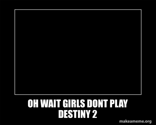 Oh wait girls dont play destiny 2 - Motivational Meme Meme Generator
