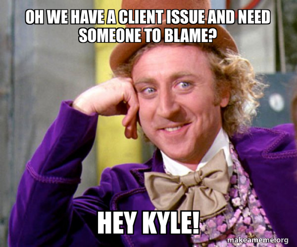 Oh we have a client issue and need someone to blame? Hey Kyle! - Willy ...