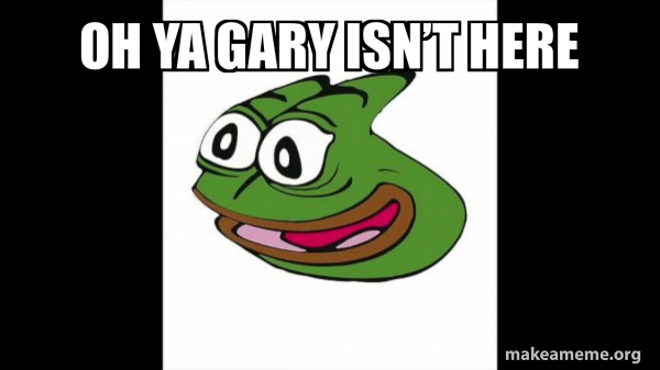 Oh ya gary isn’t here - Pepega Meme Generator