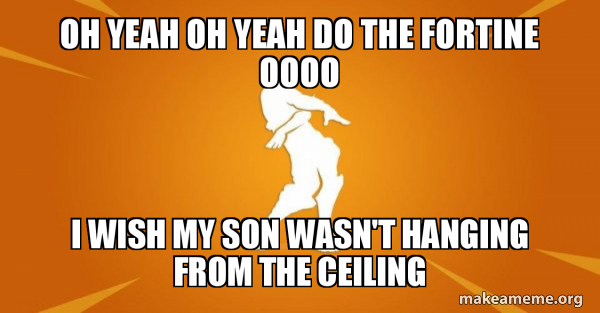 OH YEAH OH YEAH DO THE FORTINE OOOO i wish my son wasn't hanging from ...