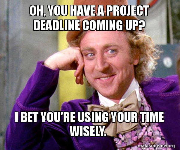 Oh, you have a project deadline coming up? I bet you're using your time ...