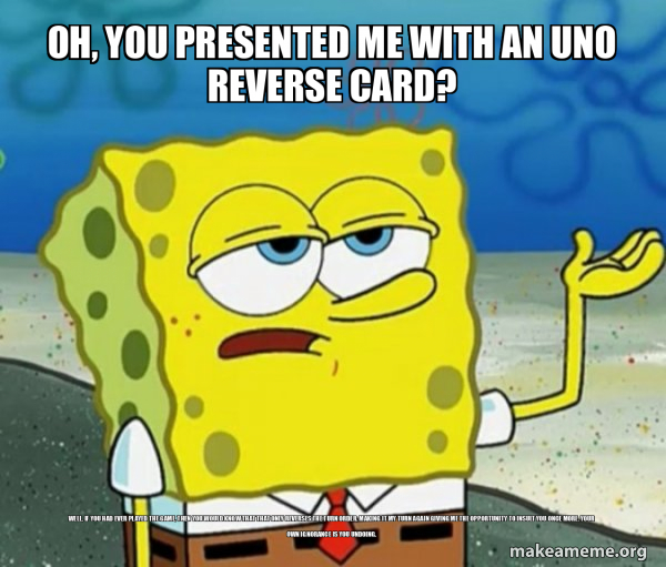 oh, you presented me with an UNO Reverse card? well, if you had ever ...