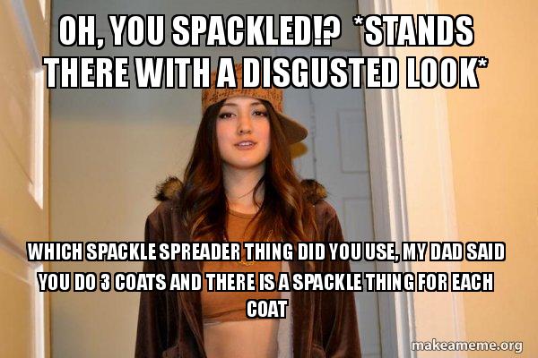 oh, you spackled!? *stands there with a disgusted look* which spackle ...