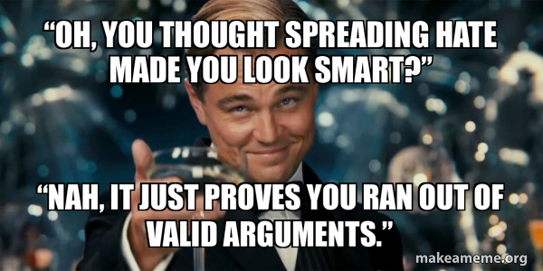 “Oh, you thought spreading hate made you look smart?” “Nah, it just ...