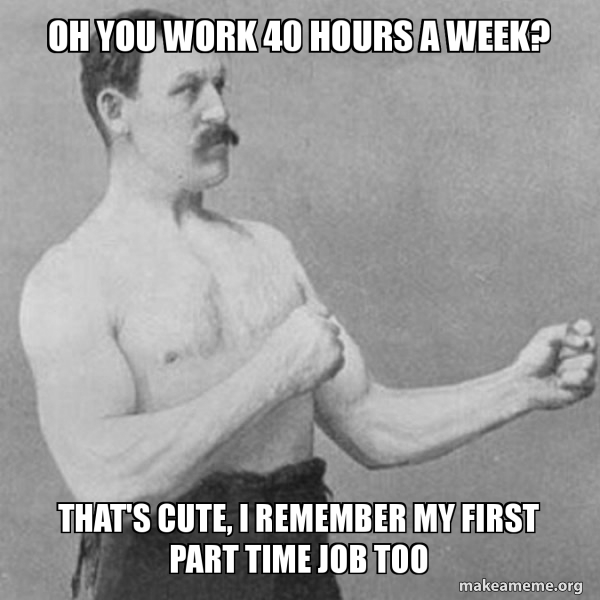 Oh you work 40 hours a week? that's cute, I remember my first part time ...