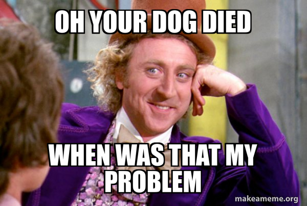oh your dog died when was that my problem - Condescending Wonka Meme ...