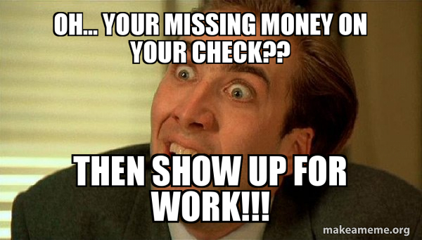 Oh... your missing money on your check?? THEN SHOW UP FOR WORK ...