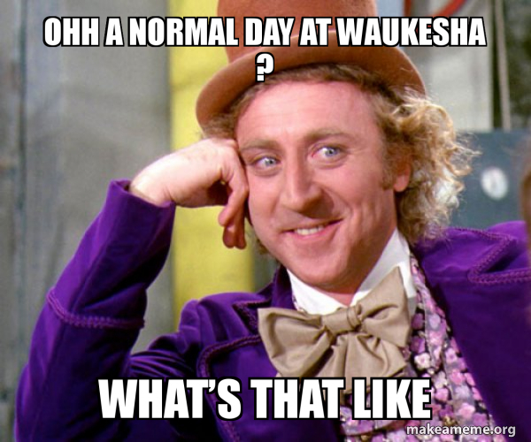 Ohh a normal day at Waukesha ? Whatâ€™s that like - Willy Wonka Sarcasm ...