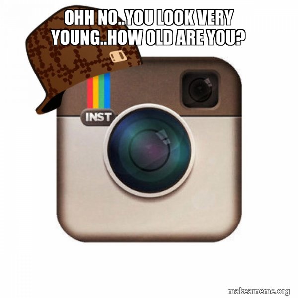 ohh no..you look very young..how old are you? - Scumbag Instagram Meme ...