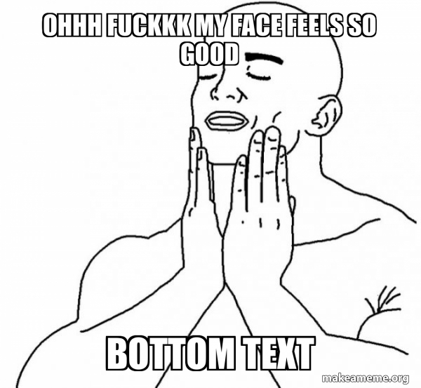 ohhh fuckkk my face feels so good bottom text - Feels Good Meme Generator