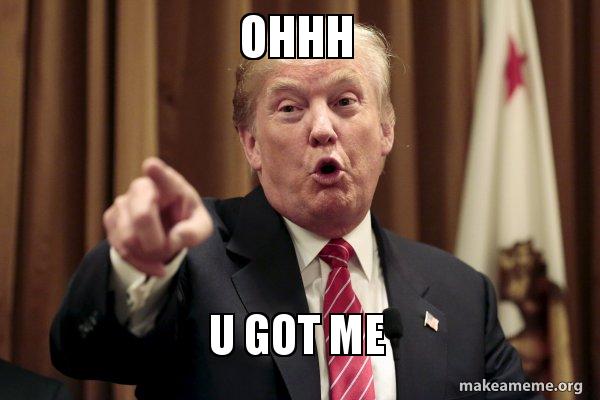 ohhh u got me - Donald Trump Says Meme Generator