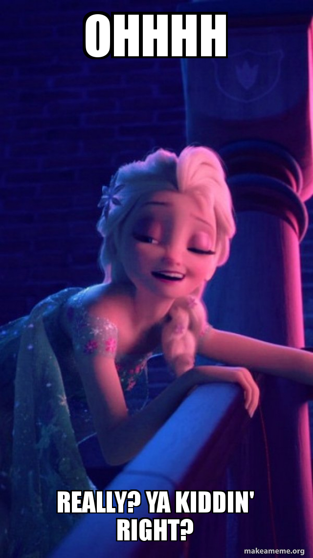 Ohhhh REALLY? YA KIDDIN' RIGHT? - Drunk Elsa Meme Generator