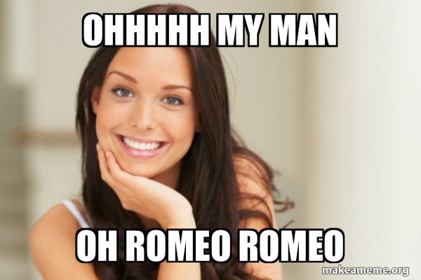 ohhhhh my man oh Romeo Romeo - Good Girl Gina Meme Generator