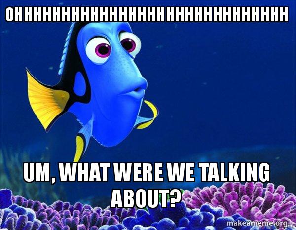 OHHHHHHHHHHHHHHHHHHHHHHHHHHHHh UM, what were we talking about? - Dory ...