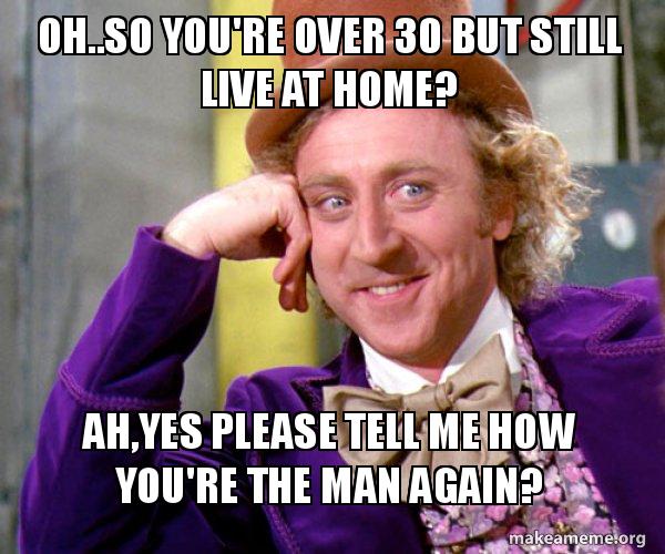 Oh..so you're over 30 but still live at home? Ah,yes please tell me how ...