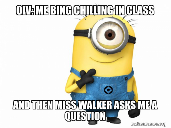 OIV: ME BING CHILLING IN CLASS AND THEN MISS WALKER ASKS ME A QUESTION ...