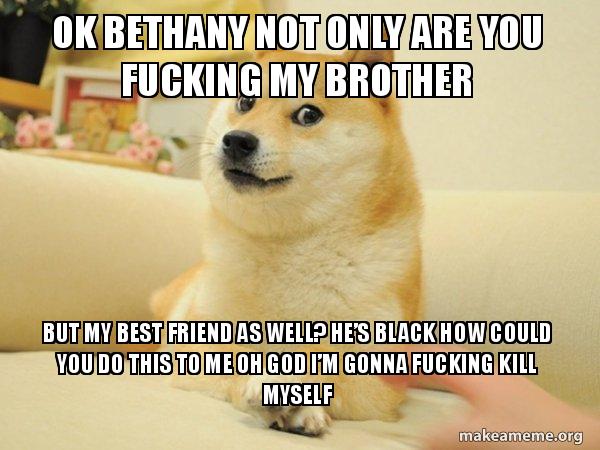 Ok Bethany not only are you fucking my brother But my best friend as ...