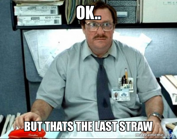 Ok.. but thats the last straw - Milton from Office Space Meme Generator