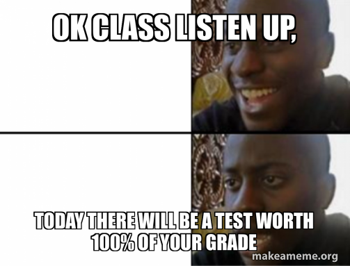 Ok class listen up, today there will be a test worth 100% of your grade ...