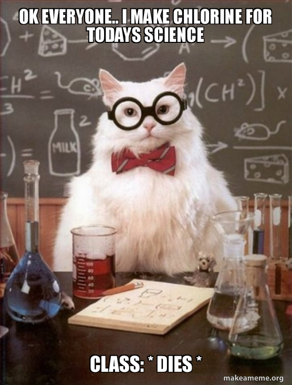 ok everyone.. i make chlorine for todays science class: * dies ...