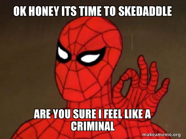 ok honey its time to skedaddle are you sure i feel like a criminal ...